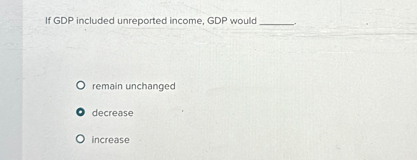 Solved If GDP included unreported income, GDP wouldremain | Chegg.com