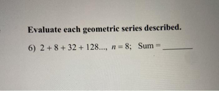 Solved Evaluate each geometric series described. 6) 2+ 8 + | Chegg.com