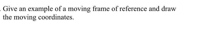 Solved Give an example of a moving frame of reference and | Chegg.com
