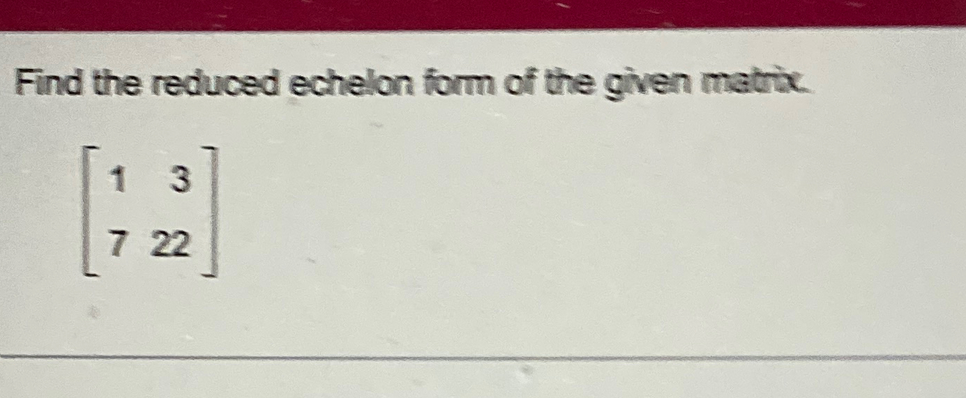 Solved Find the reduced echelon form of the given | Chegg.com