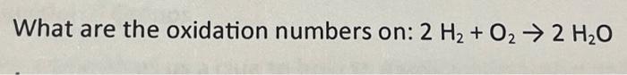 Solved What are the oxidation numbers on: 2 H₂ + O₂ → 2 H₂O | Chegg.com