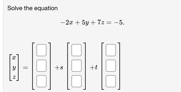 Solved Solve the equation −2x+5y+7z=−5. ⎣⎡xyz⎦⎤=[]+s[]+t[] | Chegg.com