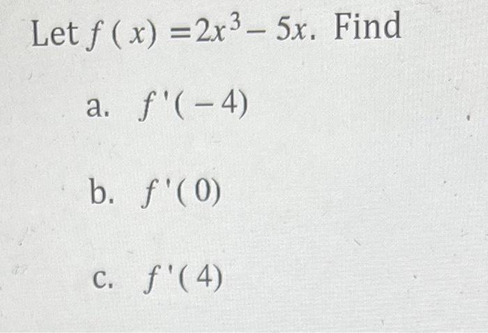 Solved Let f(x)=2x3−5x. Find a. f′(−4) b. f′(0) c. f′(4) | Chegg.com Solved Let f(x)=2x3−5x. Find a. f′(−4) b. f′(0) c. f′(4) | Chegg.com