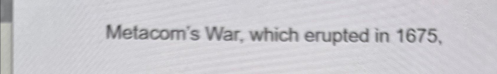 Solved Metacom's War, which erupted in 1675 , | Chegg.com
