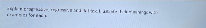 Explain progressive, regressive and flat tax. | Chegg.com