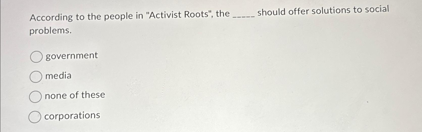 Solved According to the people in "Activist Roots", the | Chegg.com