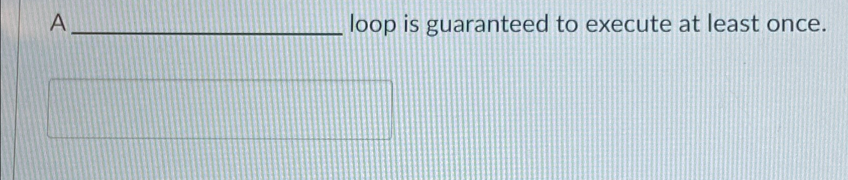 Solved A loop is guaranteed to execute at least once. | Chegg.com
