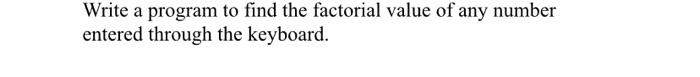 Solved Write a program to find the factorial value of any | Chegg.com