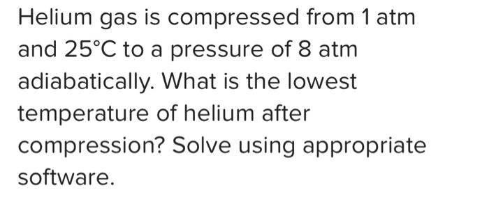Solved Helium gas is compressed from 1 atm and 25∘C to a | Chegg.com