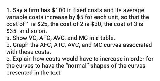 Solved 1. Say a firm has $100 in fixed costs and its average | Chegg.com