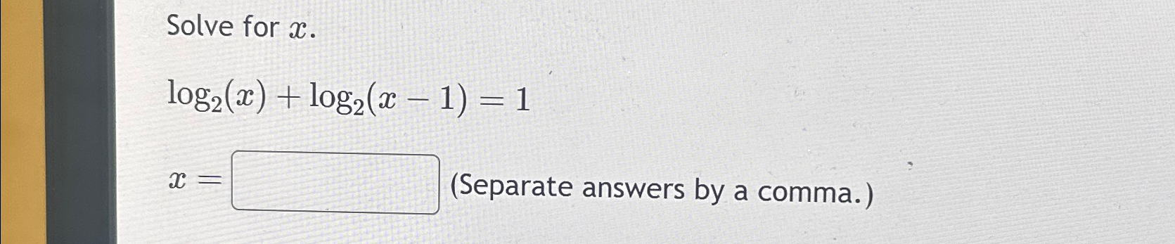 Solved Solve for x.log2(x)+log2(x-1)=1x=(Separate answers by | Chegg.com Solved Solve for x.log2(x)+log2(x-1)=1x=(Separate answers by | Chegg.com