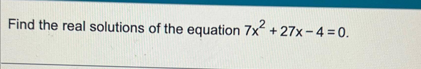 Solved Find the real solutions of the equation 7x2+27x-4=0 | Chegg.com