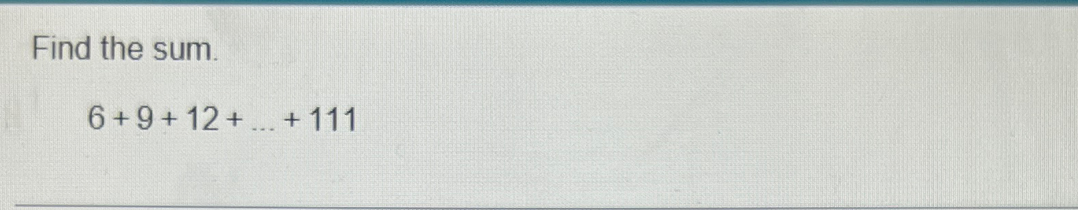 Solved Find the sum.6+9+12+dots+111 | Chegg.com