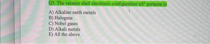 Solved Q5. The valance shell electronic configuration n S1 | Chegg.com