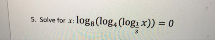 Solved 5. Solve for x: x: log(log4(log1 x)) = 0 3 | Chegg.com