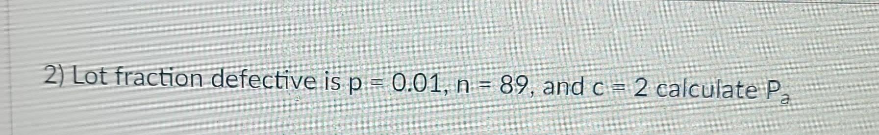 Solved 2) Lot fraction defective is p=0.01,n=89, and c=2 | Chegg.com