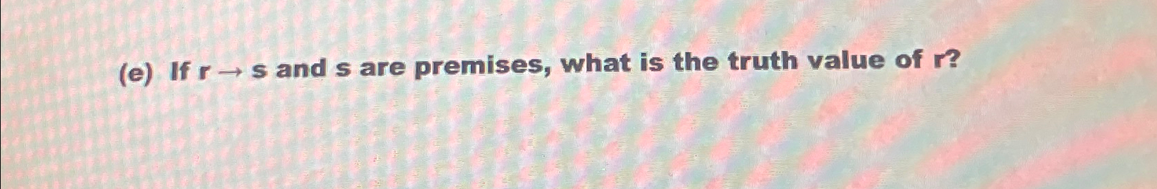 Solved (e) ﻿If r→s ﻿and s ﻿are premises, what is the truth | Chegg.com