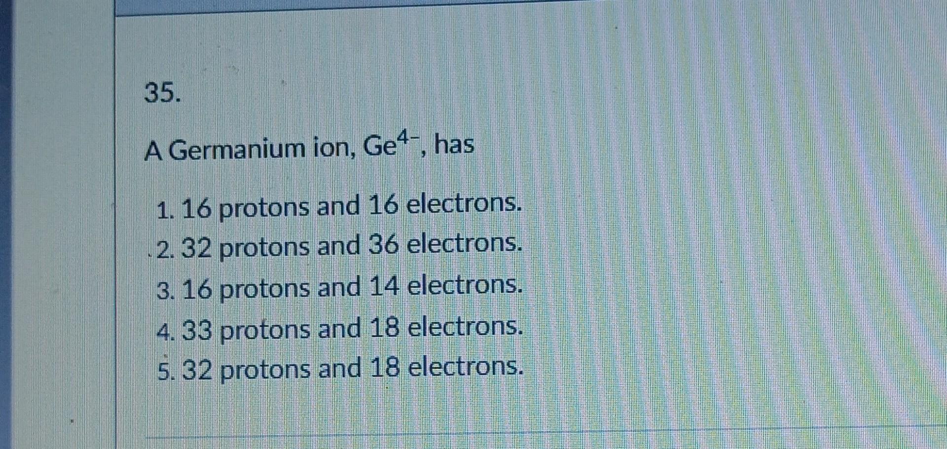 Solved 35. A Germanium ion, Ge4−, has 1. 16 protons and 16 | Chegg.com
