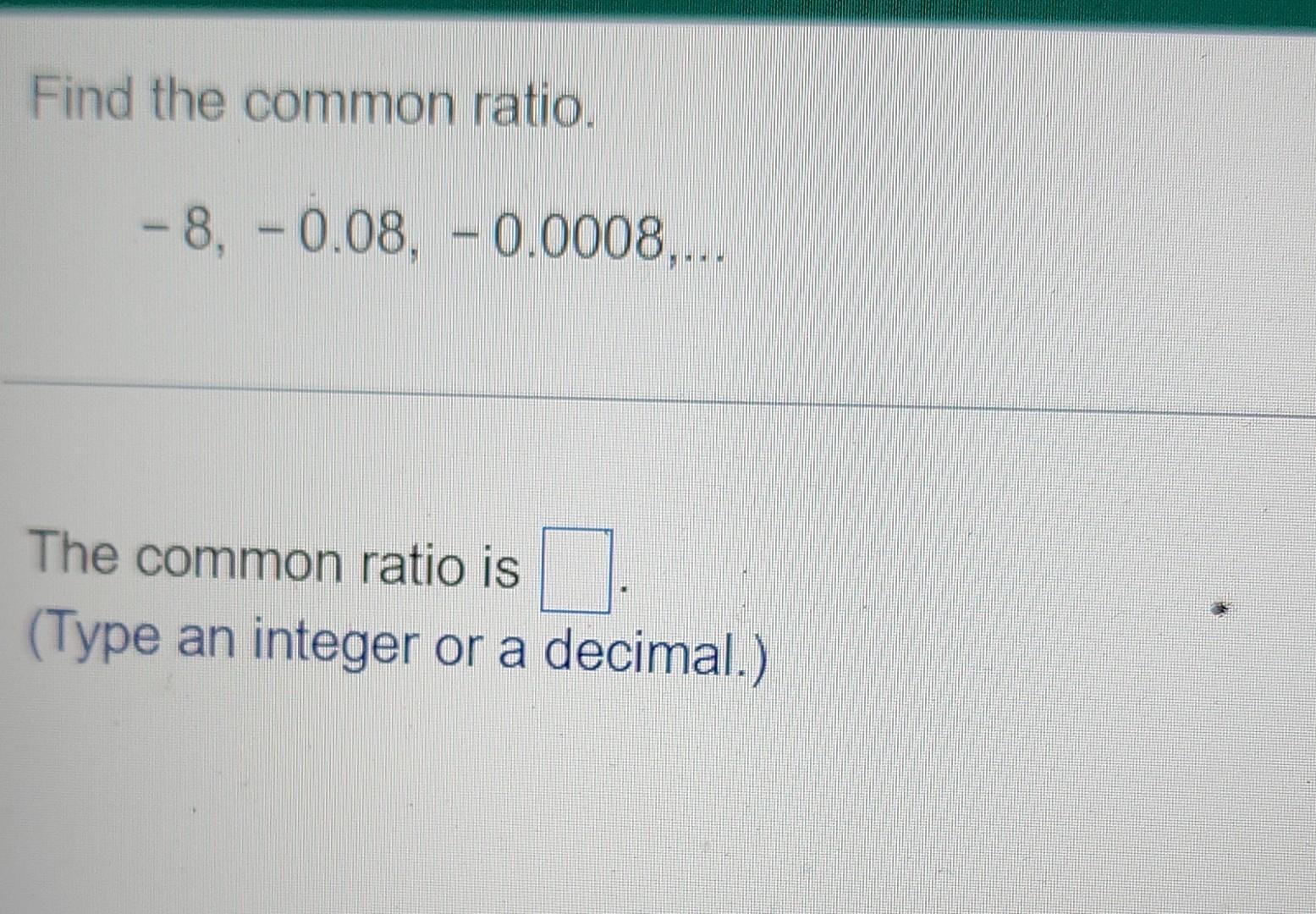 Solved Find the common ratio. -8, -0.08, -0.0008,... The | Chegg.com