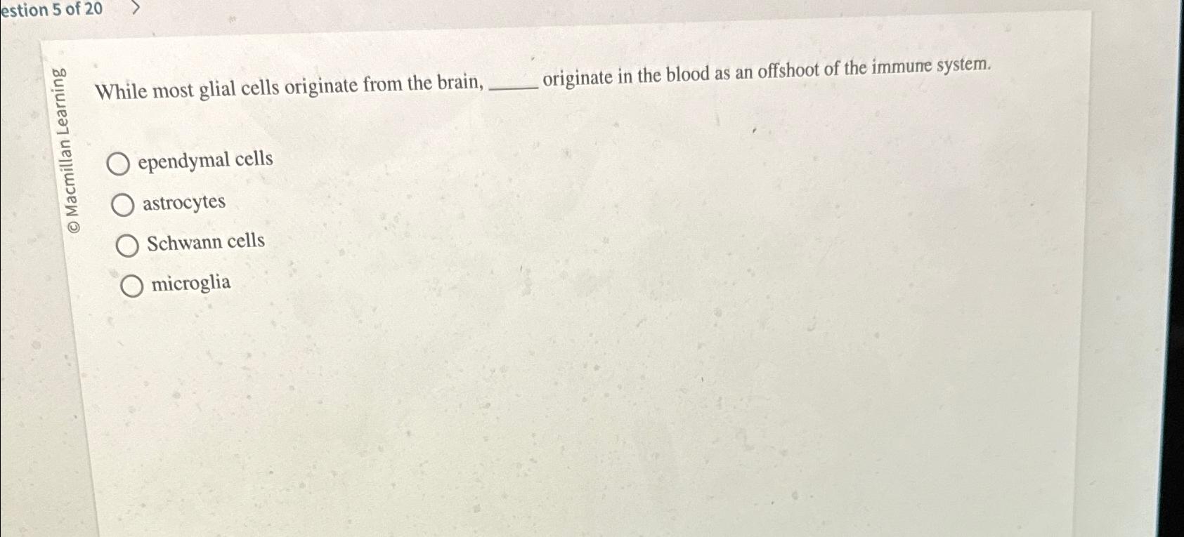 Solved estion 5 ﻿of 20While most glial cells originate from | Chegg.com