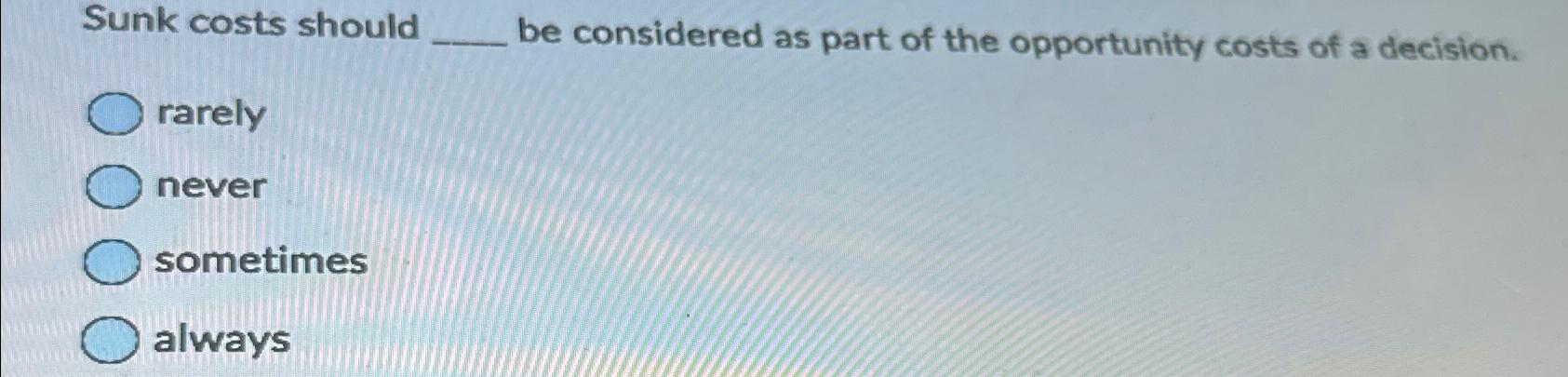 Solved Sunk costs should be considered as part of the | Chegg.com