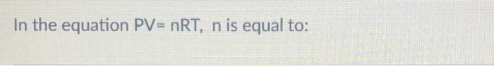 Solved In the equation PV=nRT, n is equal to: | Chegg.com
