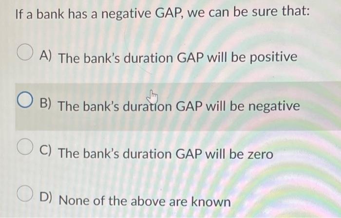 Solved If a bank has a negative GAP, we can be sure that: A) | Chegg.com