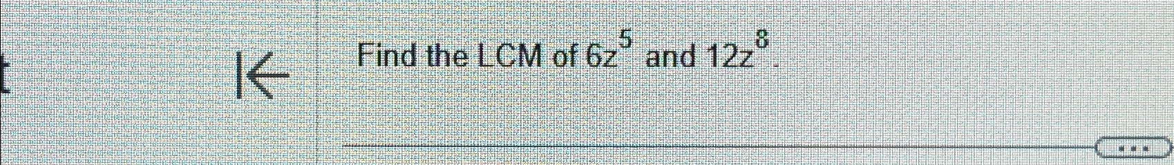 Solved Find the LCM of 6z5 ﻿and 12z8. | Chegg.com