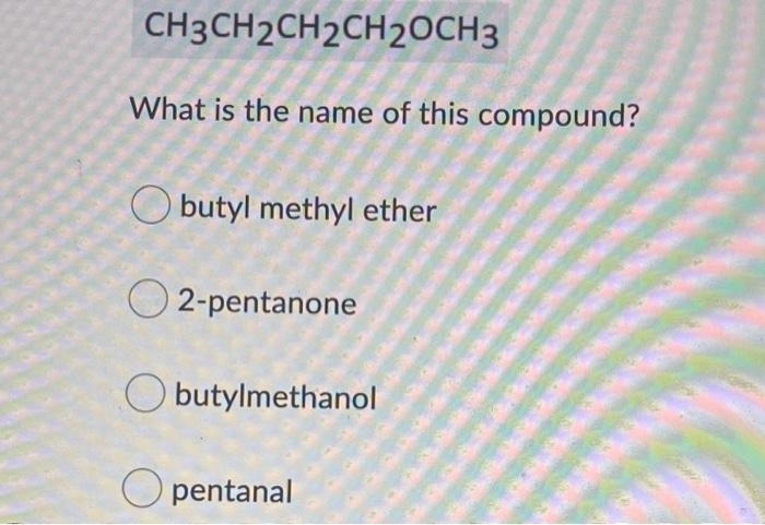 Solved CH3CH2CH2CH2OCH3 What is the name of this compound? O | Chegg.com