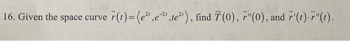 Solved Given the space curve r(t)=(e^2t,e^-2t,te^2t), find | Chegg.com