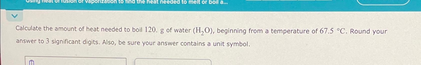 Solved Calculate the amount of heat needed to boil 120. g | Chegg.com