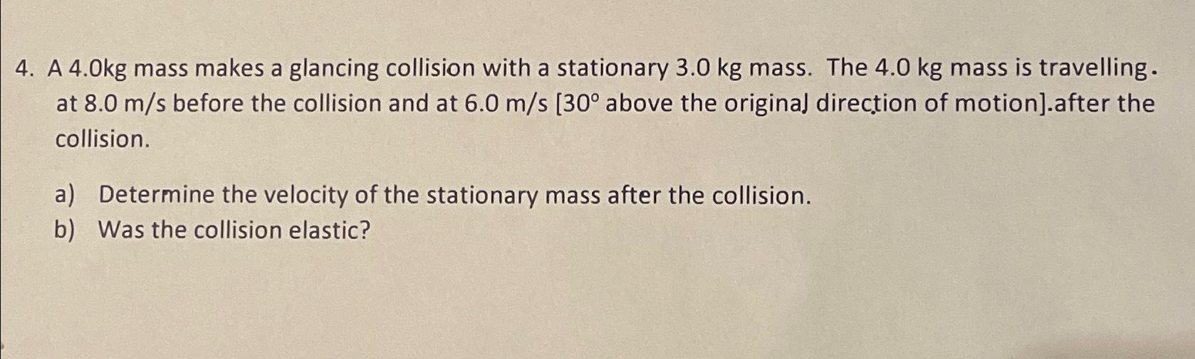 Solved A 4.0kg ﻿mass makes a glancing collision with a | Chegg.com