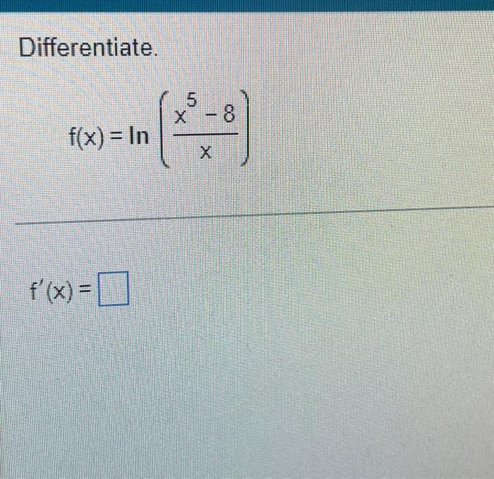 Solved Differentiate. f(x)=ln(xx5−8) f′(x)=Differentiate. | Chegg.com Solved Differentiate. f(x)=ln(xx5−8) f′(x)=Differentiate. | Chegg.com