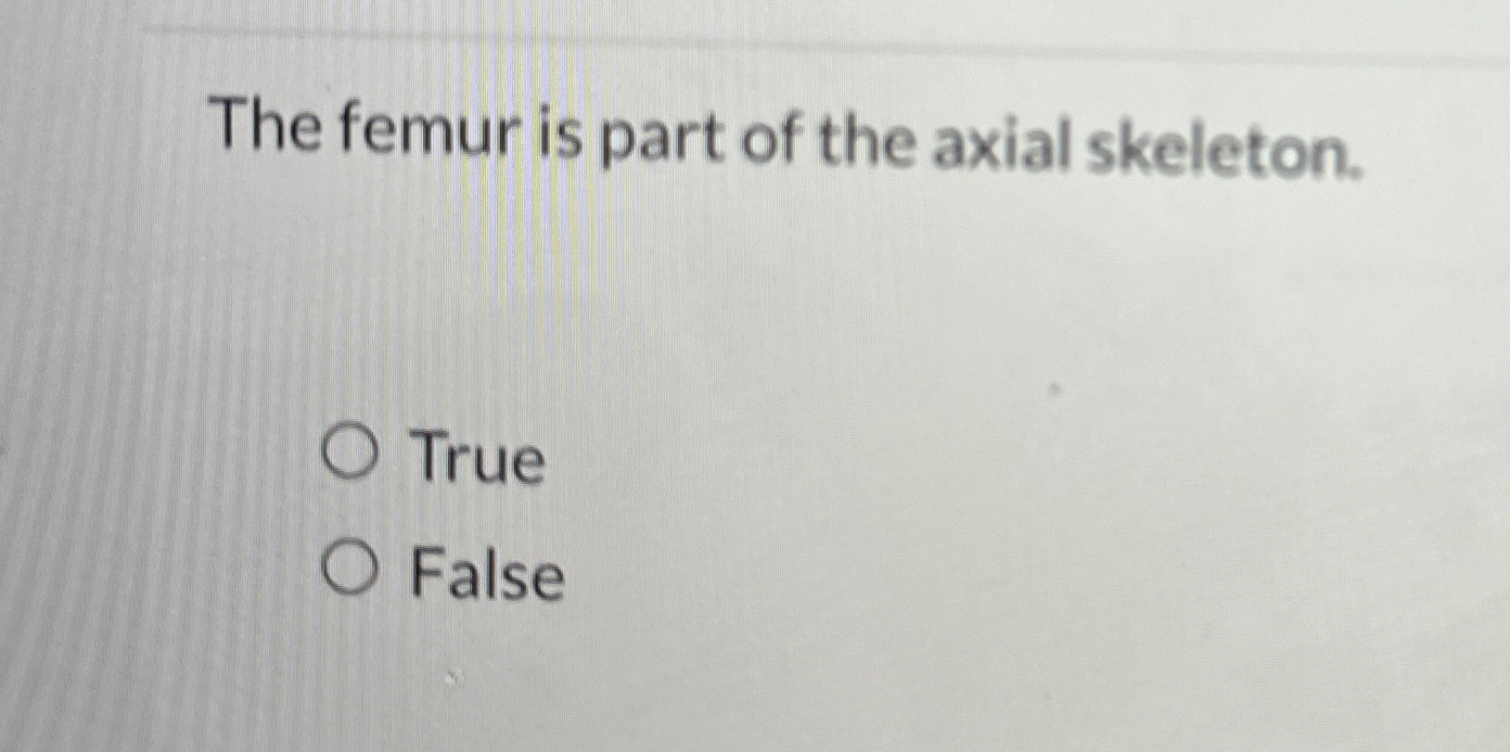 Solved The Femur Is Part Of The Axial Skeletontruefalse 