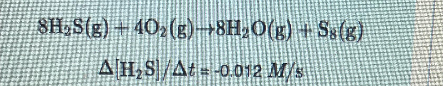 Solved 8H2S(g)+4O2(g)→8H2O(g)+S8(g)ΔH2(S)Δt=-0.012Ms ﻿rate | Chegg.com
