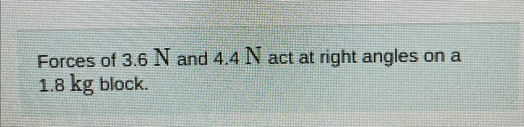 Forces of 3.6N ﻿and 4.4N ﻿act at right angles on a | Chegg.com