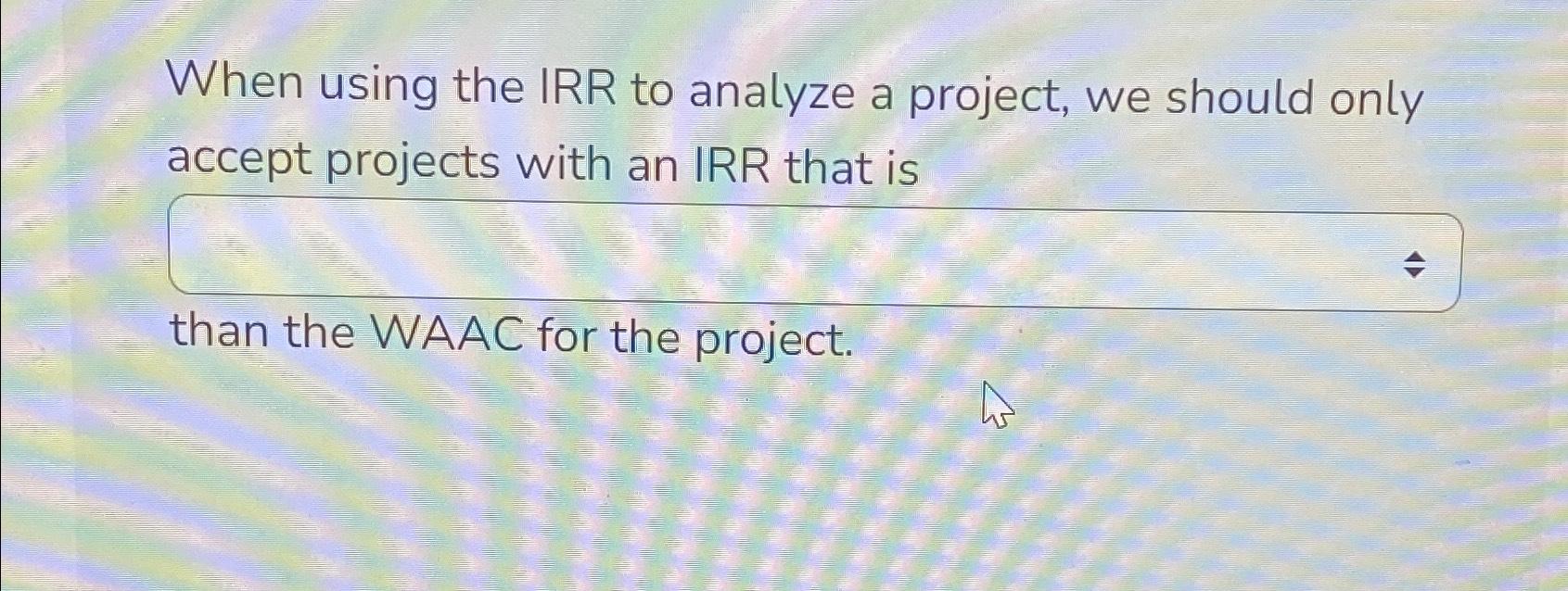Solved When using the IRR to analyze a project, we should | Chegg.com