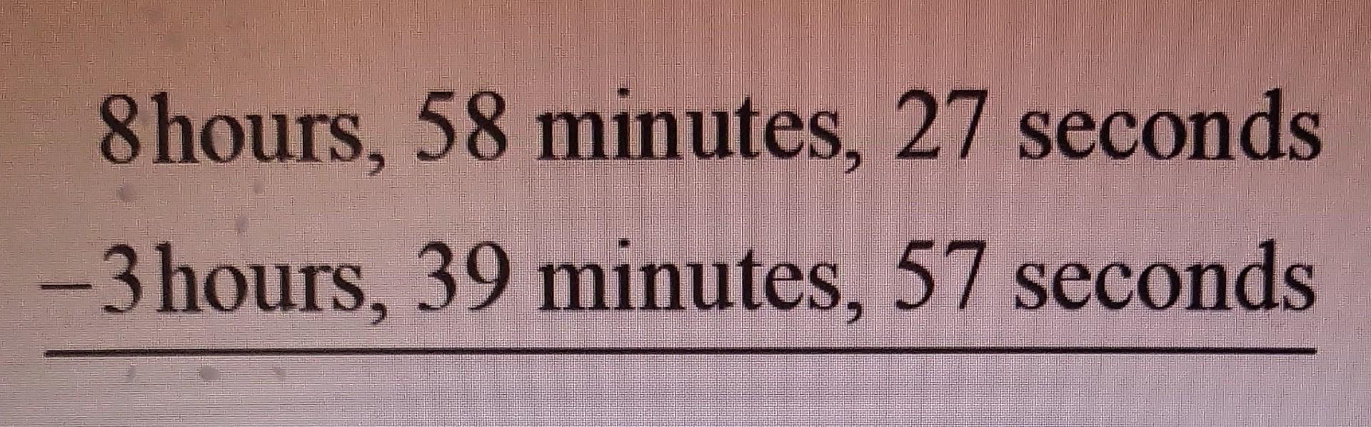 Solved 8hours, 58 minutes, 27 seconds -3 hours, 39 minutes, | Chegg.com