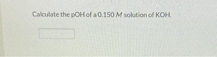 Solved Calculate the pOH of a 0.150 M solution of KOH. | Chegg.com