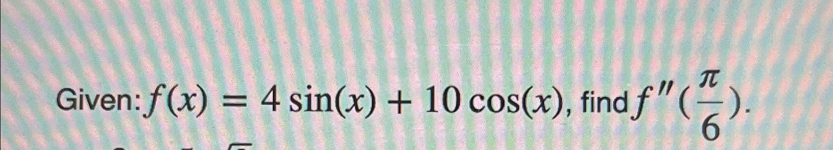 Solved Given: f(x)=4sin(x)+10cos(x), ﻿find f''(π6) | Chegg.com