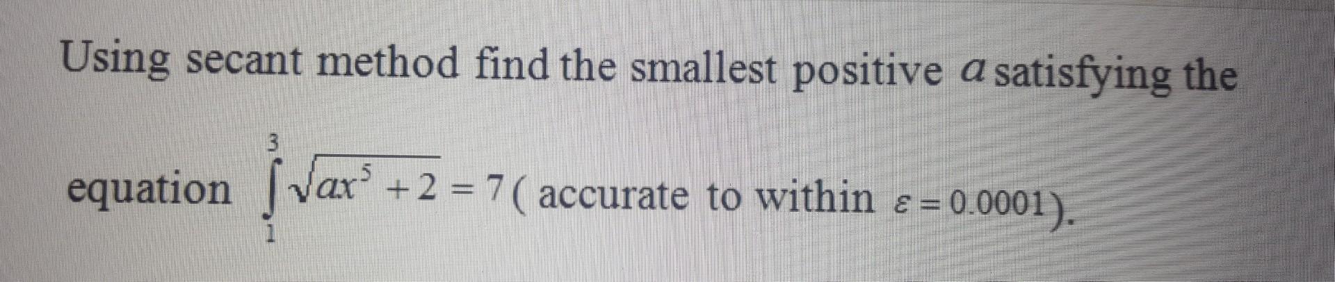 Solved Using secant method find the smallest positive a | Chegg.com