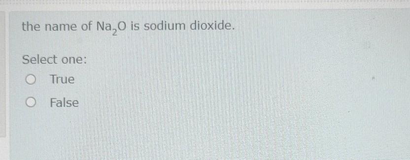 Solved the name of Na,o is sodium dioxide. Select one: True | Chegg.com
