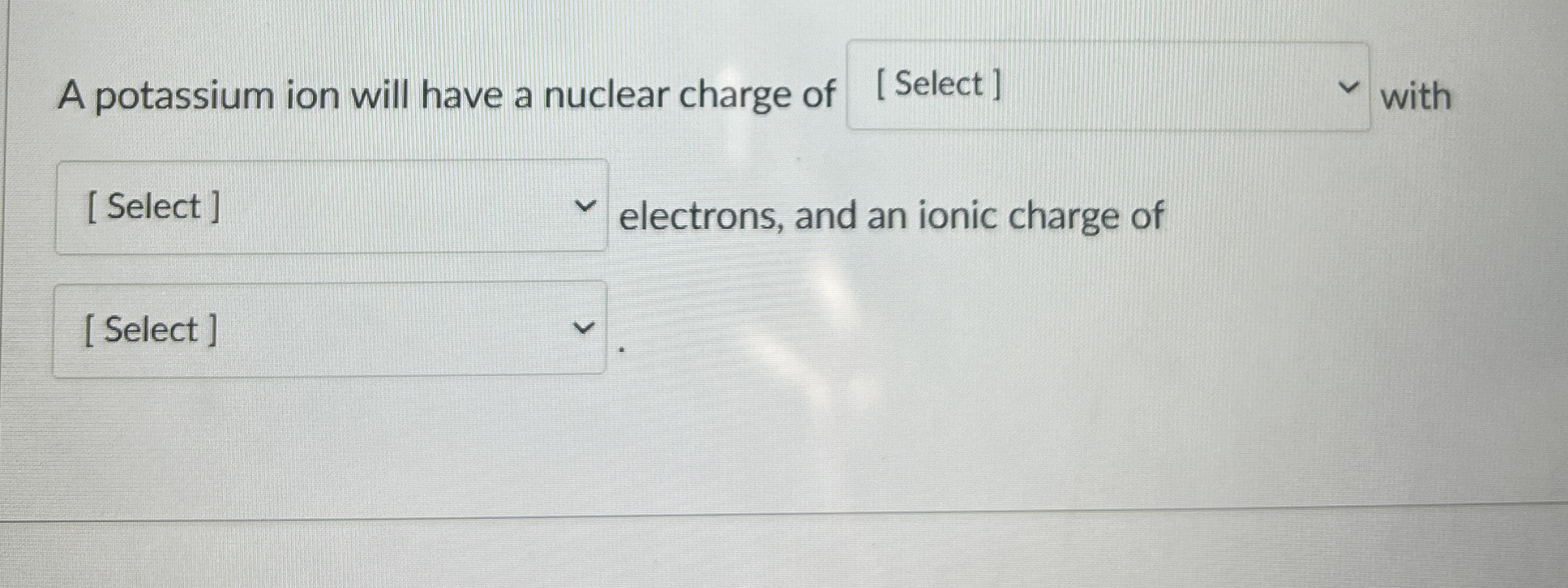 A potassium ion will have a nuclear charge of | Chegg.com