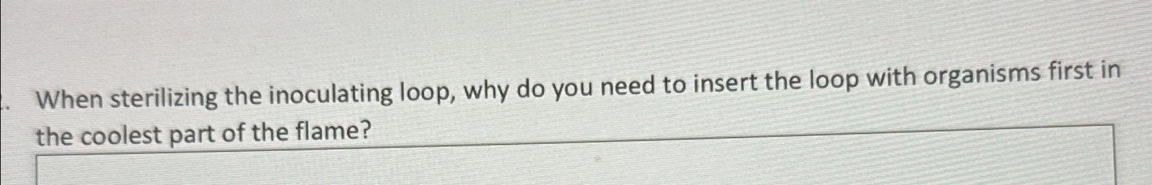 Solved When sterilizing the inoculating loop, why do you | Chegg.com