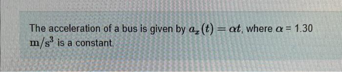 Solved The acceleration of a bus is given by ax(t)=αt, where | Chegg.com