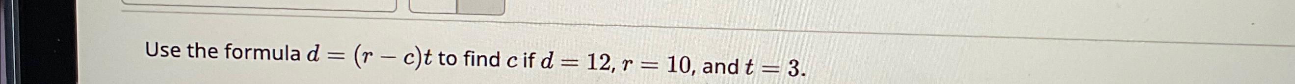 Solved Use the formula d=(r-c)t ﻿to find c ﻿if d=12,r=10, | Chegg.com