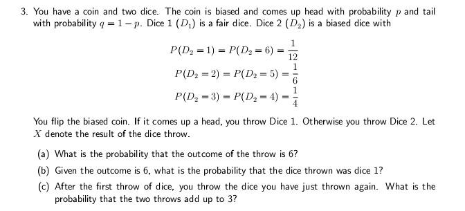 Solved 3. You have a coin and two dice. The coin is biased | Chegg.com