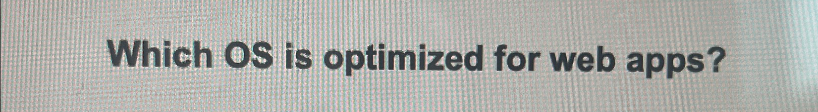 Solved Which OS is optimized for web apps? | Chegg.com