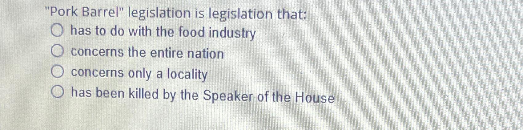 Solved "Pork Barrel" legislation is legislation that: has to | Chegg.com