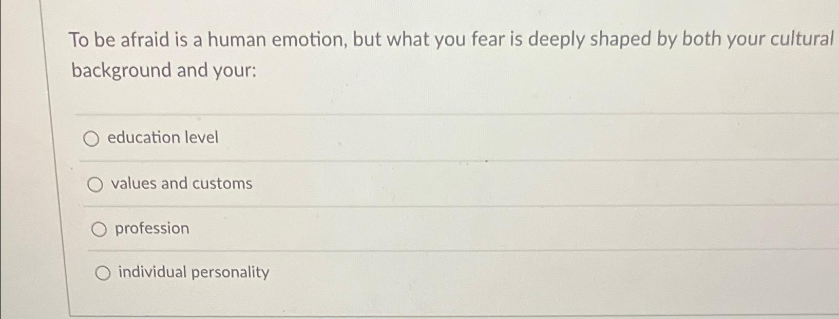 Solved To be afraid is a human emotion, but what you fear is | Chegg.com